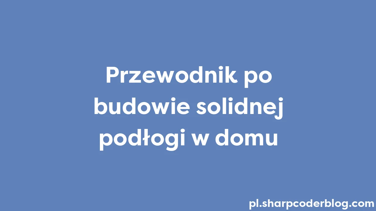 Przewodnik po budowie solidnej podłogi w domu | Sharp Coder Blog
