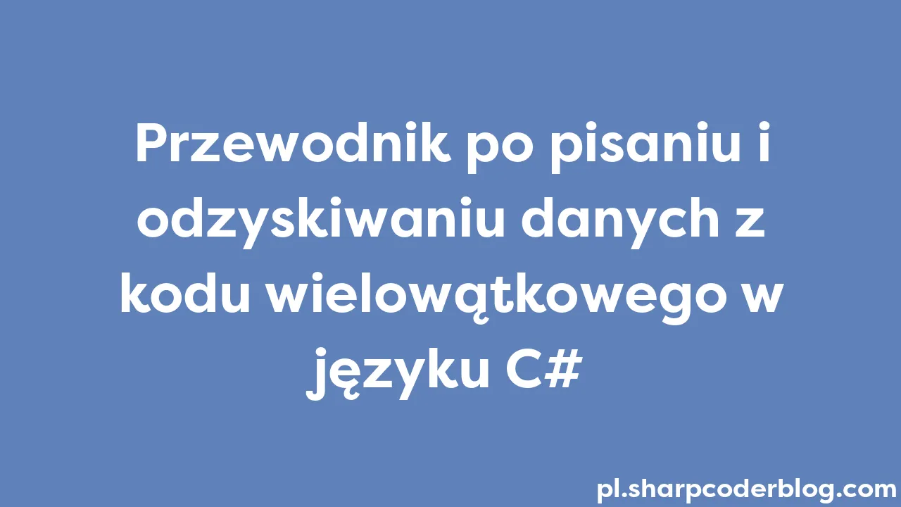 Przewodnik po pisaniu i odzyskiwaniu danych z kodu wielowątkowego w języku C# | Sharp Coder Blog