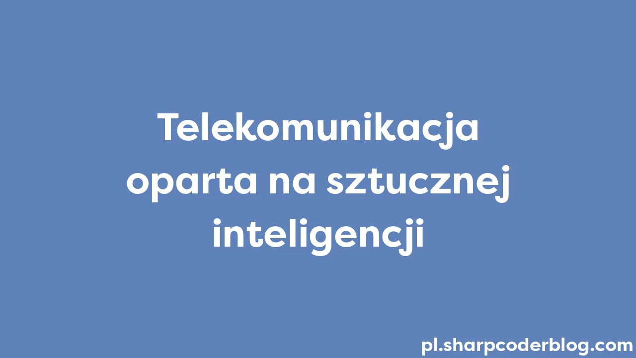 Telekomunikacja oparta na sztucznej inteligencji | Sharp Coder Blog