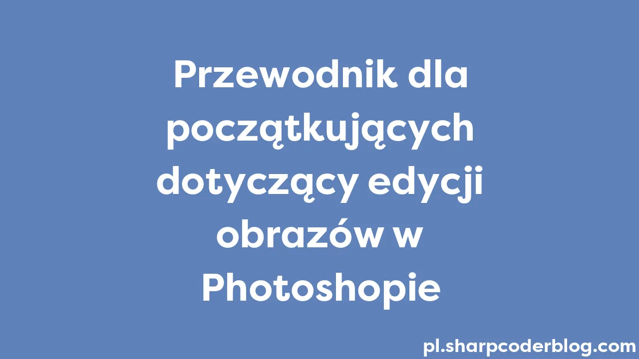 Przewodnik dla początkujących dotyczący edycji obrazów w Photoshopie | Sharp Coder Blog