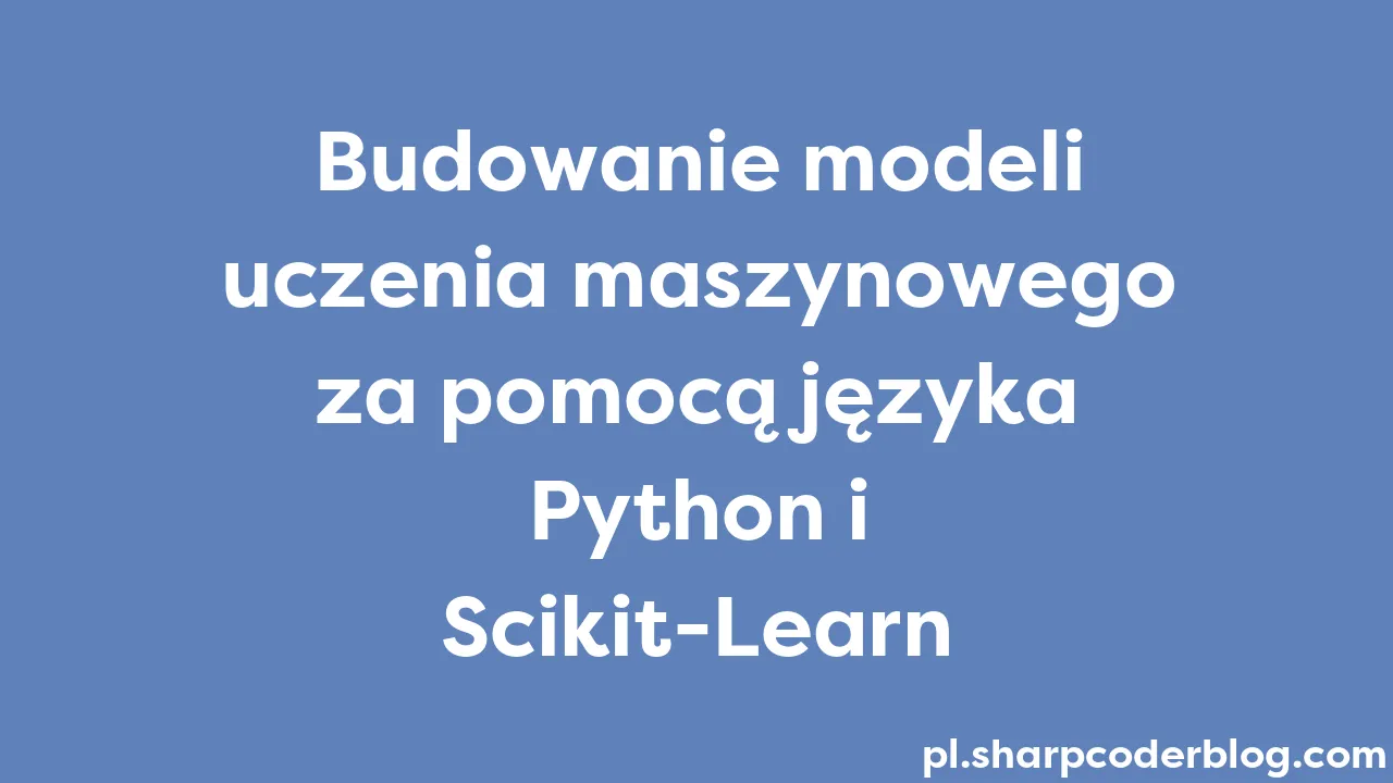 Budowanie modeli uczenia maszynowego za pomocą języka Python i Scikit-Learn | Sharp Coder Blog
