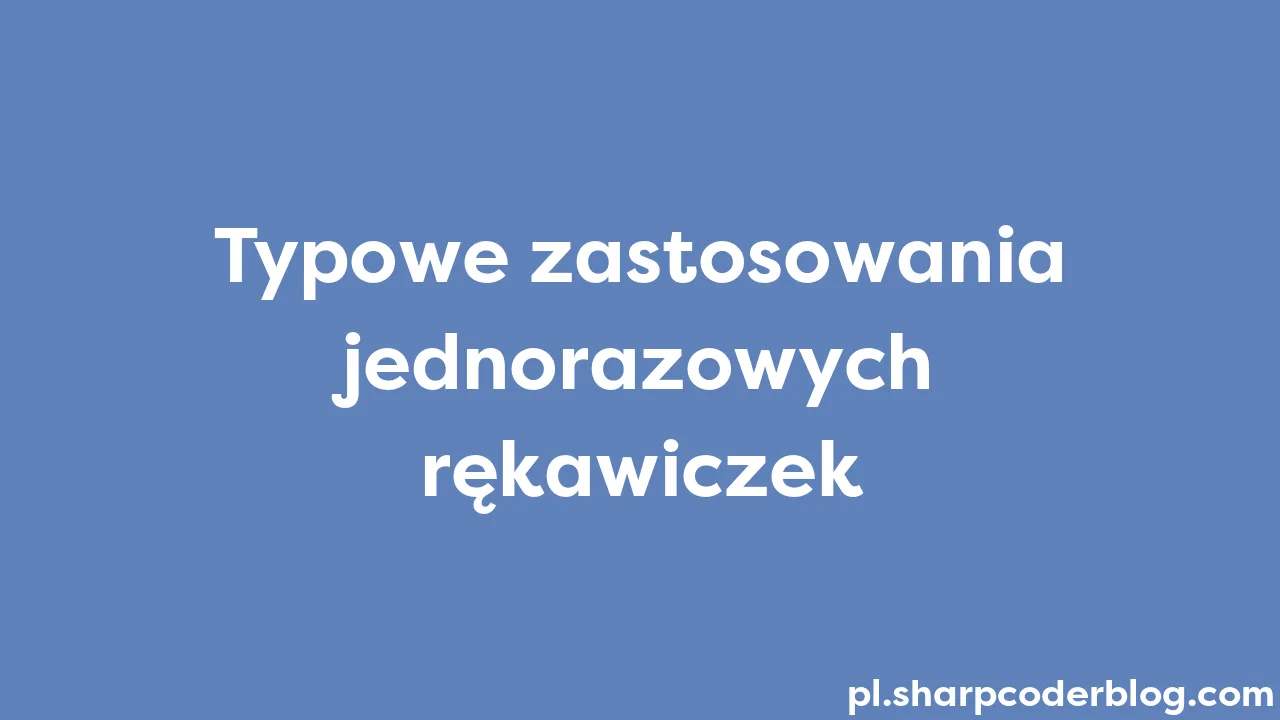 Typowe Zastosowania Jednorazowych Rękawiczek Sharp Coder Blog