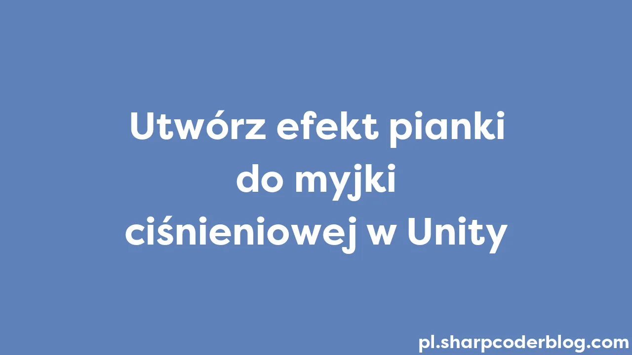 Utwórz efekt pianki do myjki ciśnieniowej w Unity | Sharp Coder Blog