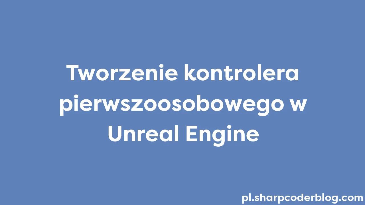 Tworzenie kontrolera pierwszoosobowego w Unreal Engine | Sharp Coder Blog