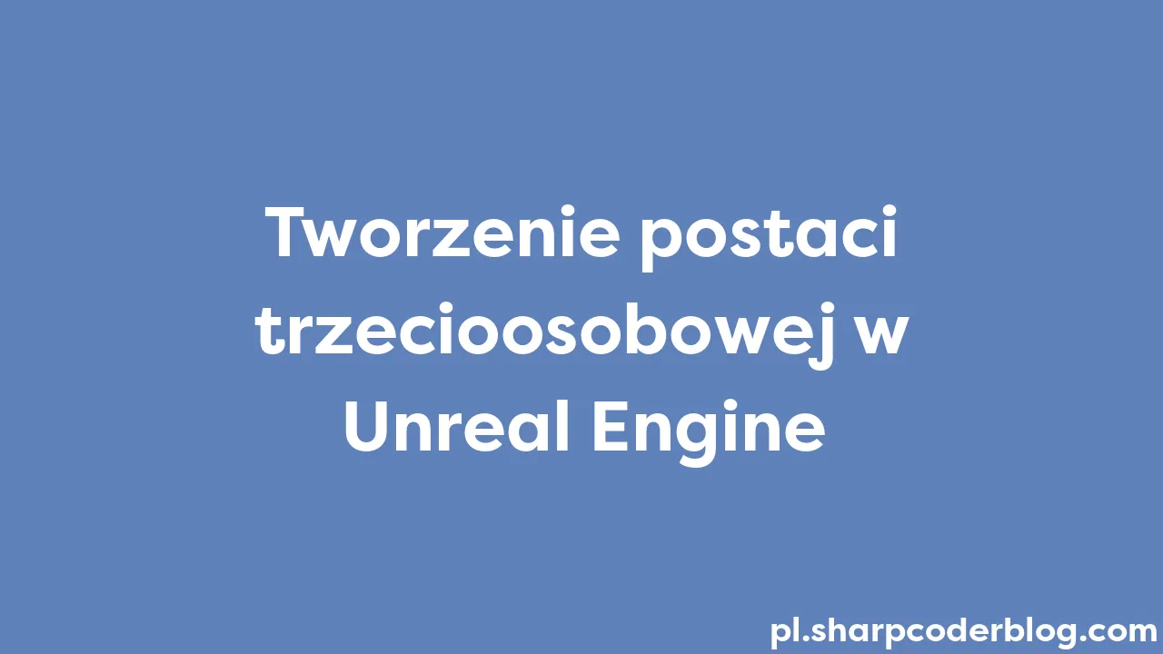 Tworzenie Postaci Trzecioosobowej W Unreal Engine Sharp Coder Blog 