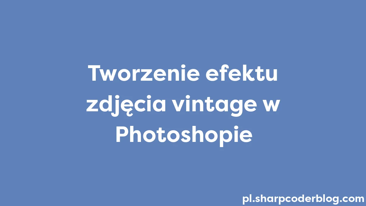 Tworzenie efektu zdjęcia vintage w Photoshopie | Sharp Coder Blog