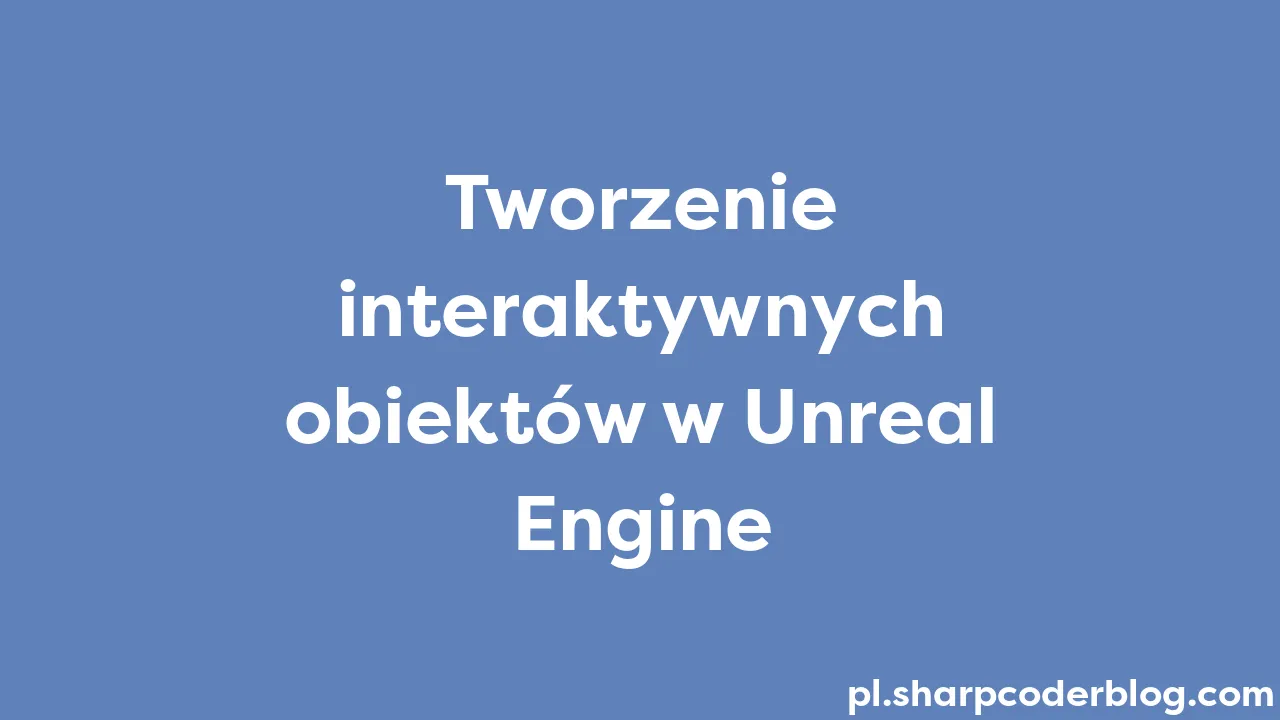 Tworzenie Interaktywnych Obiektów W Unreal Engine Sharp Coder Blog