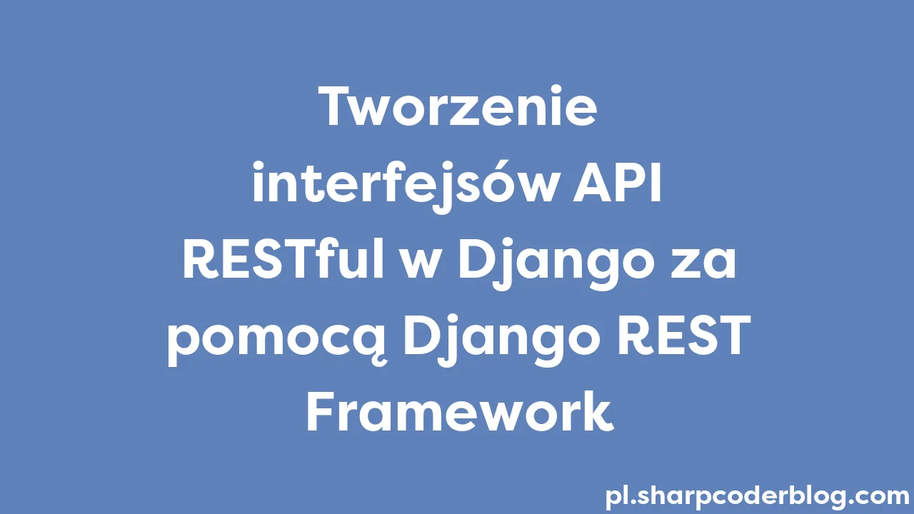 Tworzenie Interfejsów Api Restful W Django Za Pomocą Django Rest Framework Sharp Coder Blog
