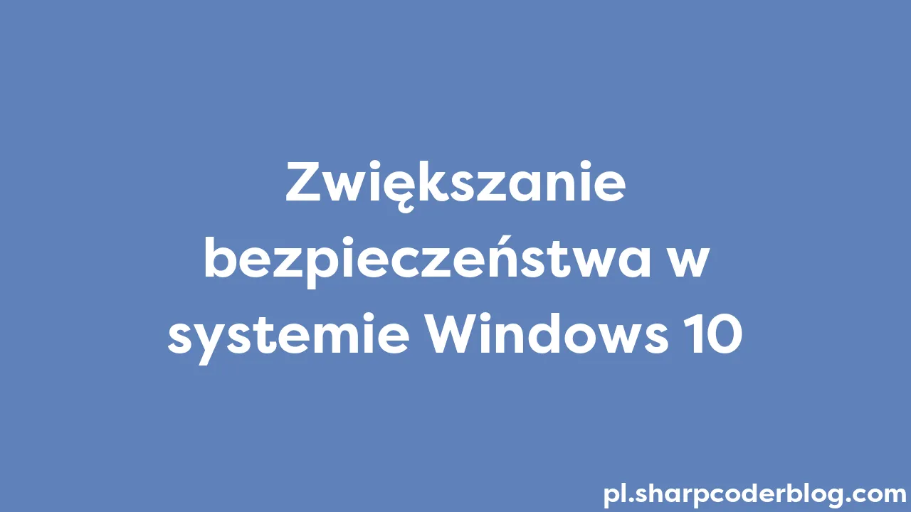 Zwiększanie bezpieczeństwa w systemie Windows 10 | Sharp Coder Blog