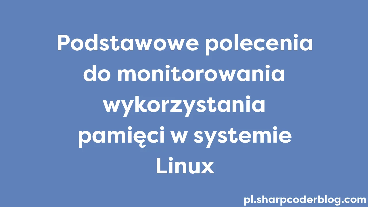 Podstawowe polecenia do monitorowania wykorzystania pamięci w systemie Linux | Sharp Coder Blog