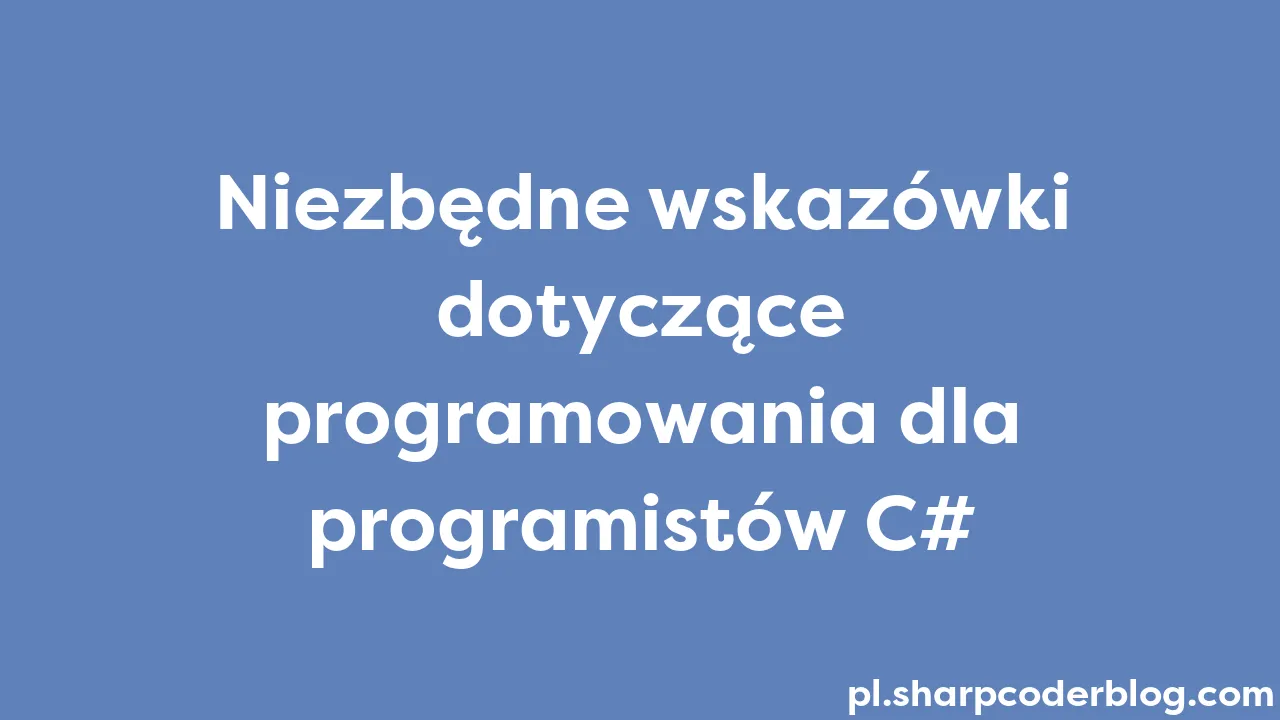 Niezbędne wskazówki dotyczące programowania dla programistów C# | Sharp Coder Blog