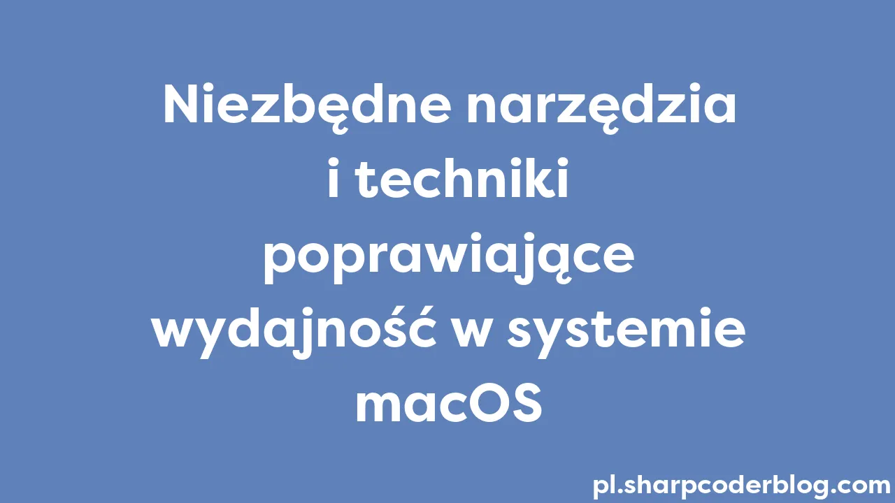 Niezbędne narzędzia i techniki poprawiające wydajność w systemie macOS | Sharp Coder Blog