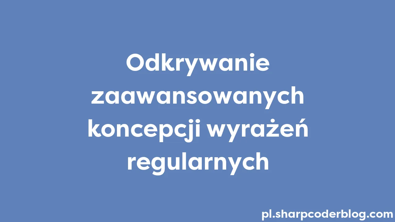 Odkrywanie zaawansowanych koncepcji wyrażeń regularnych | Sharp Coder Blog Odkrywanie zaawansowanych koncepcji wyrażeń regularnych | Sharp Coder Blog