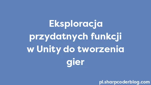 Eksploracja przydatnych funkcji w Unity do tworzenia gier - Thumbnail