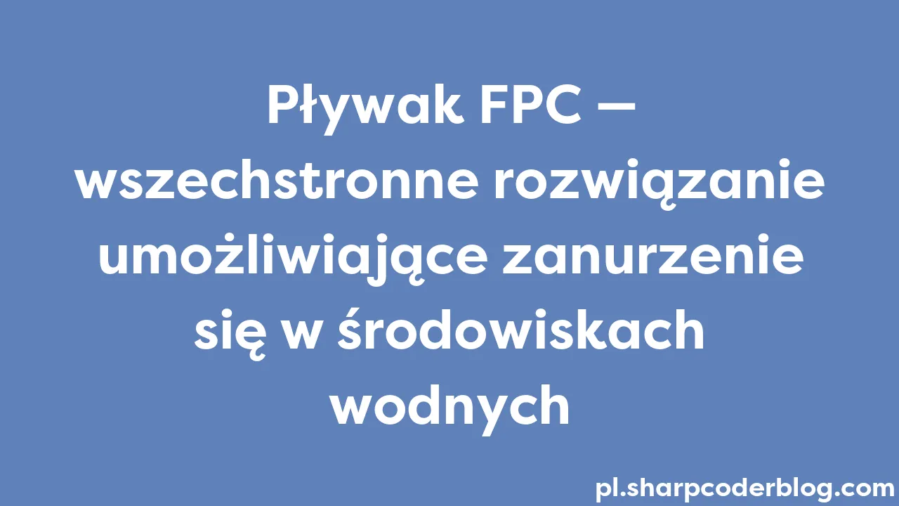 Pływak FPC — wszechstronne rozwiązanie umożliwiające zanurzenie się w środowiskach wodnych ...
