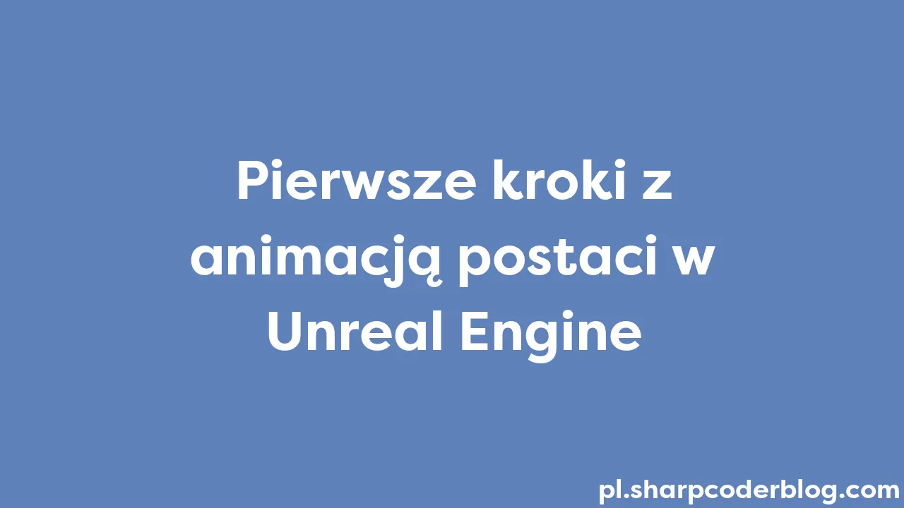 Pierwsze Kroki Z Animacją Postaci W Unreal Engine Sharp Coder Blog