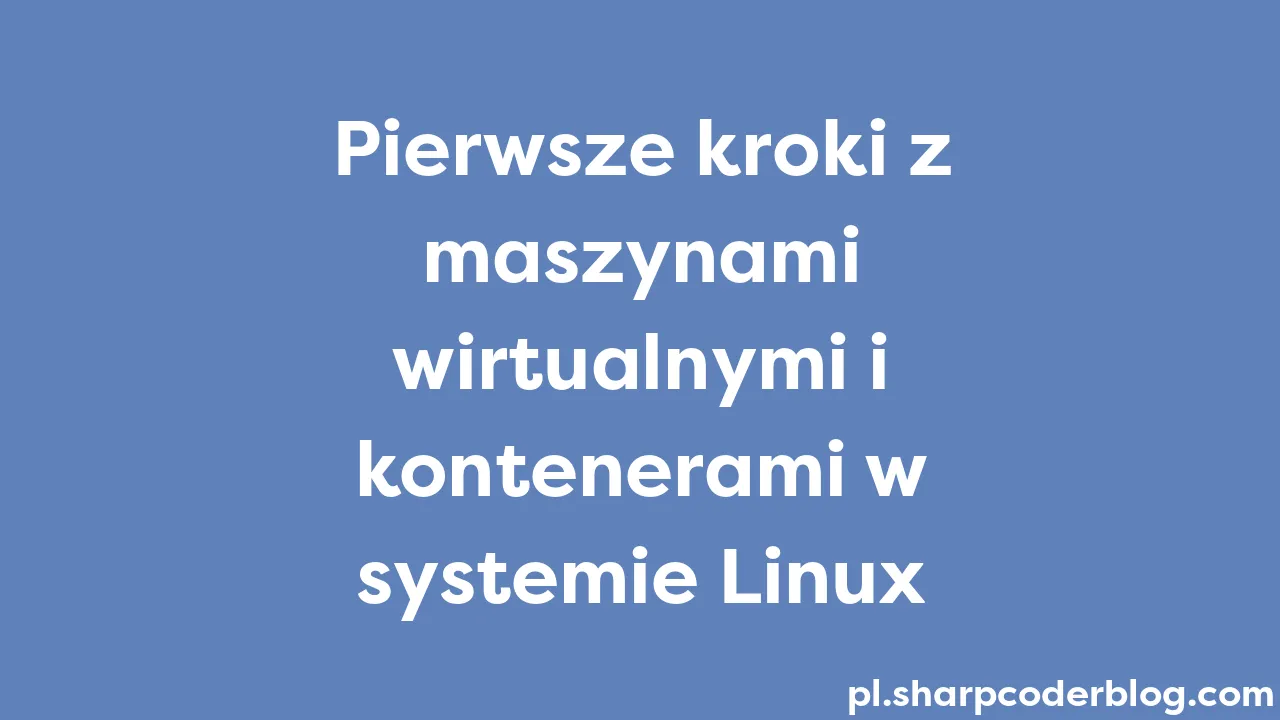 Pierwsze kroki z maszynami wirtualnymi i kontenerami w systemie Linux | Sharp Coder Blog