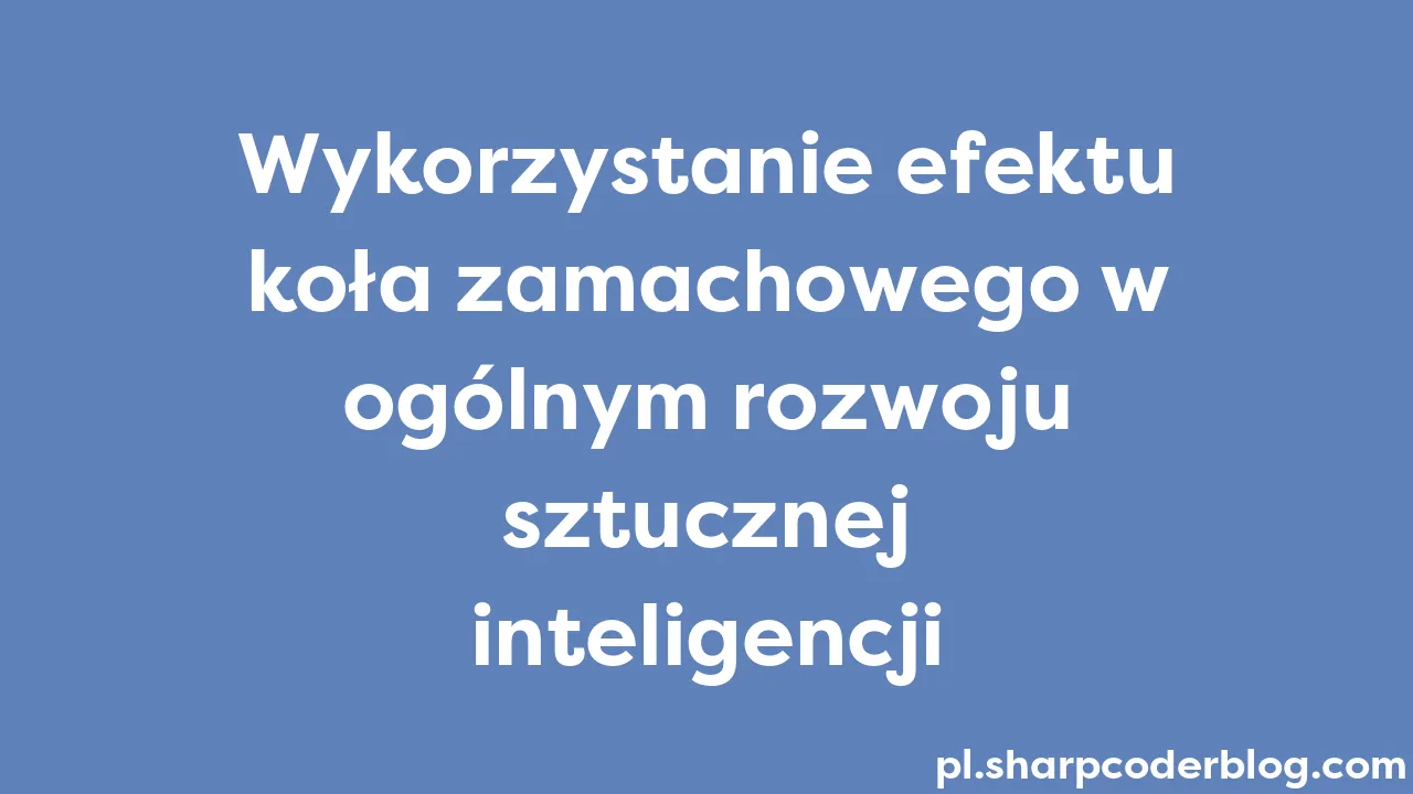 Wykorzystanie efektu koła zamachowego w ogólnym rozwoju sztucznej inteligencji | Sharp Coder Blog