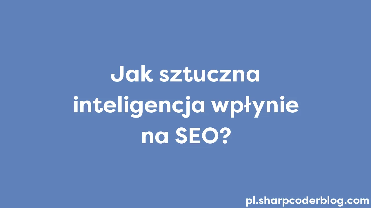 Jak sztuczna inteligencja wpłynie na SEO? | Sharp Coder Blog