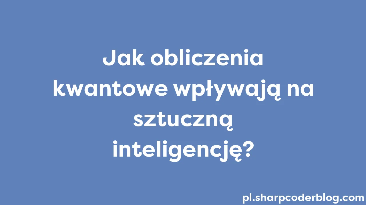 Jak obliczenia kwantowe wpływają na sztuczną inteligencję? | Sharp Coder Blog