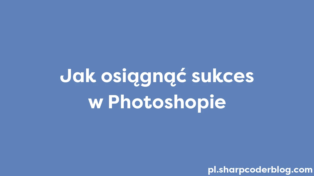 Jak osiągnąć sukces w Photoshopie | Sharp Coder Blog