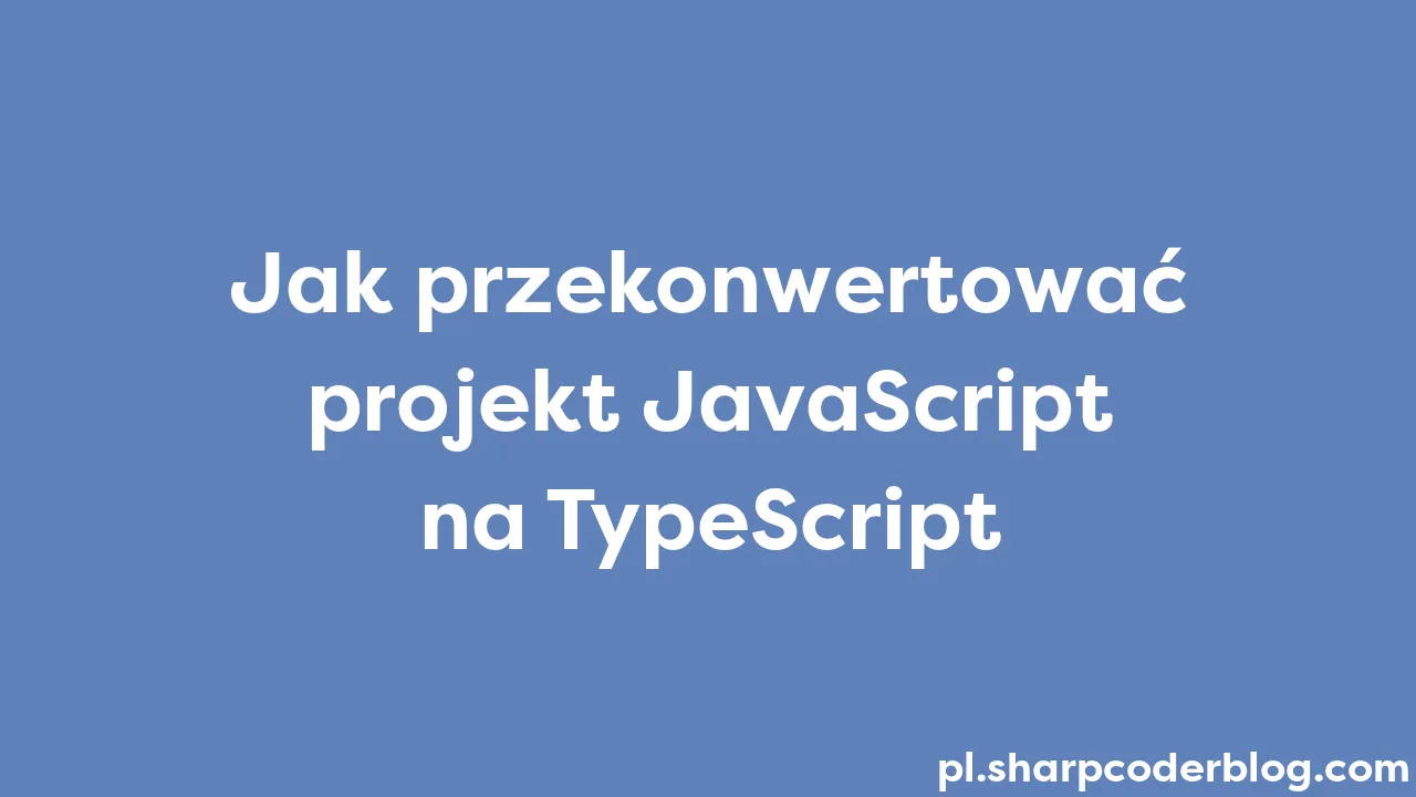 Jak przekonwertować projekt JavaScript na TypeScript | Sharp Coder Blog