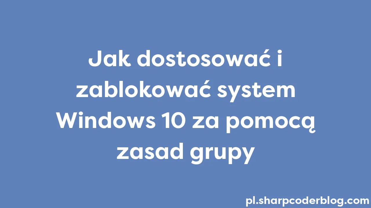 Jak dostosować i zablokować system Windows 10 za pomocą zasad grupy | Sharp Coder Blog