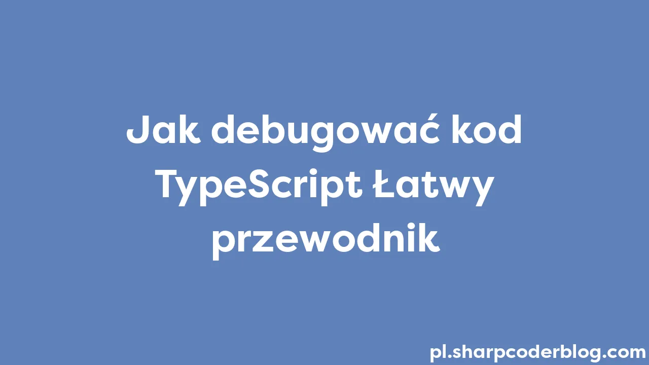 Jak Debugować Kod Typescript Łatwy Przewodnik Sharp Coder Blog