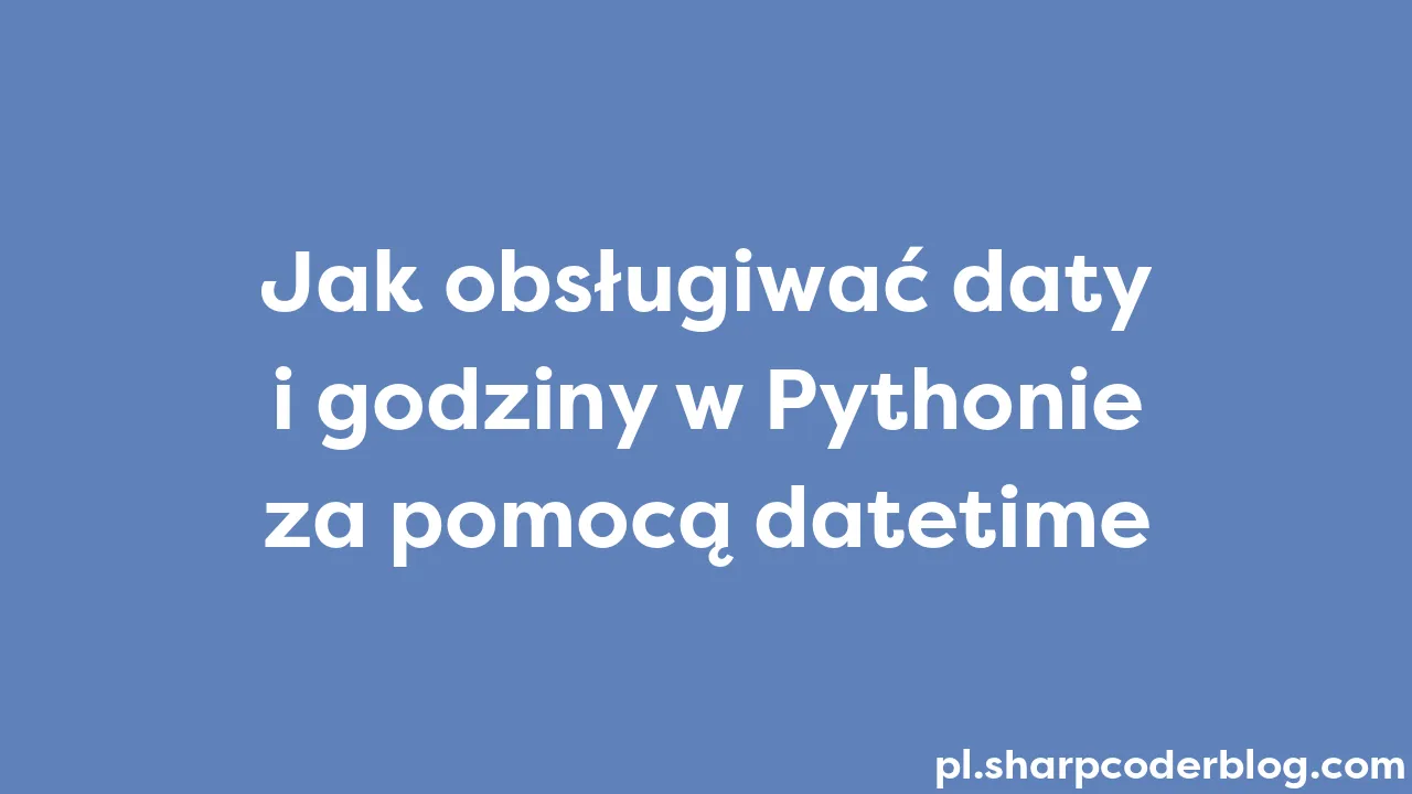 Jak obsługiwać daty i godziny w Pythonie za pomocą datetime | Sharp Coder Blog