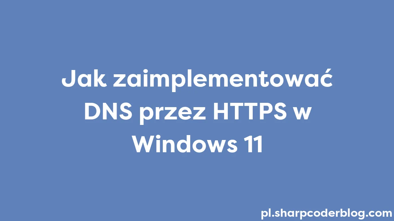 Jak zaimplementować DNS przez HTTPS w Windows 11 | Sharp Coder Blog