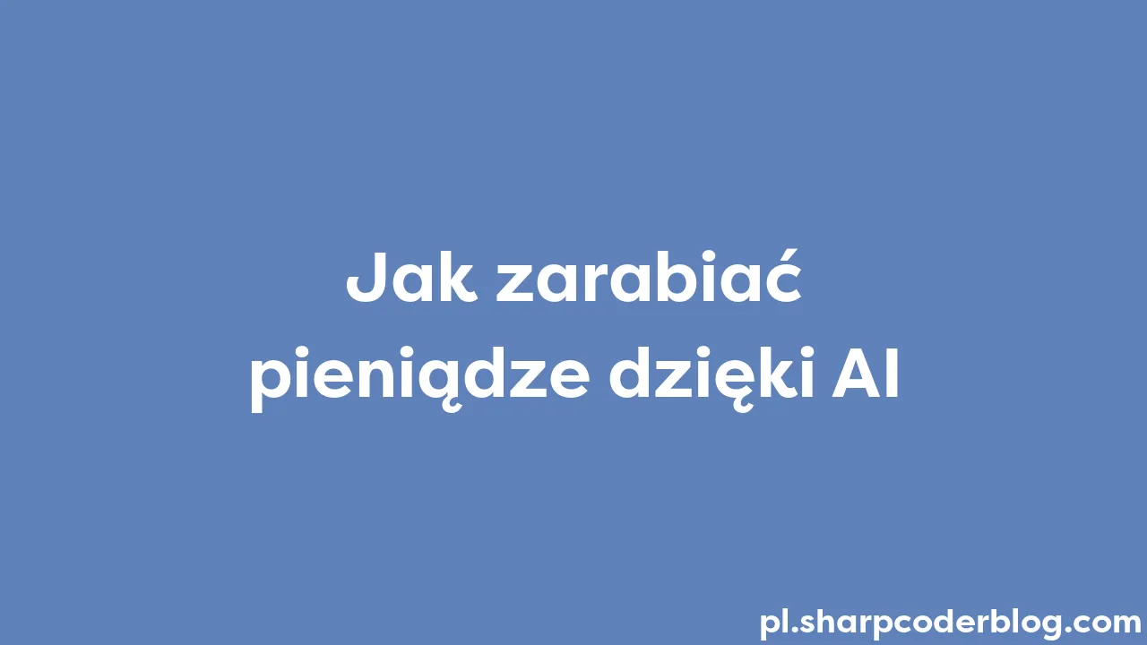 Jak zarabiać pieniądze dzięki AI | Sharp Coder Blog