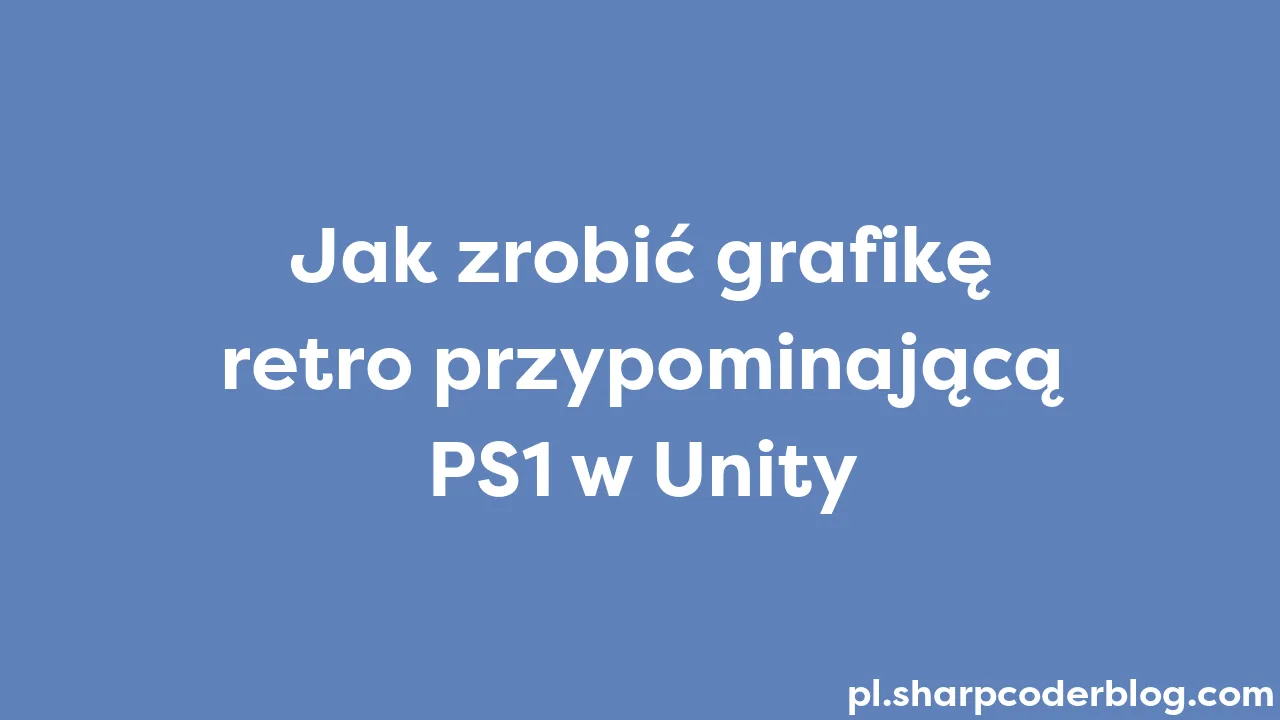 Jak Zrobić Grafikę Retro Przypominającą Ps1 W Unity Sharp Coder Blog