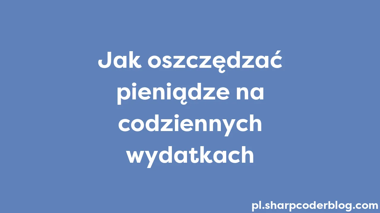 Jak oszczędzać pieniądze na codziennych wydatkach | Sharp Coder Blog