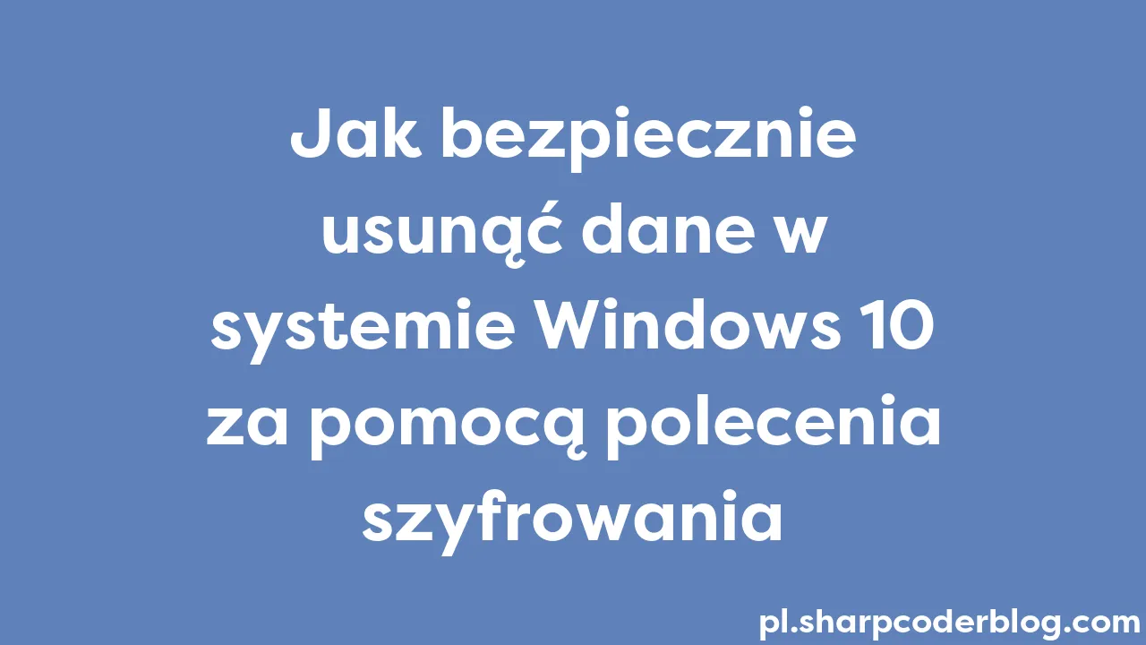 Jak Bezpiecznie Usunąć Dane W Systemie Windows 10 Za Pomocą Polecenia Szyfrowania Sharp Coder Blog