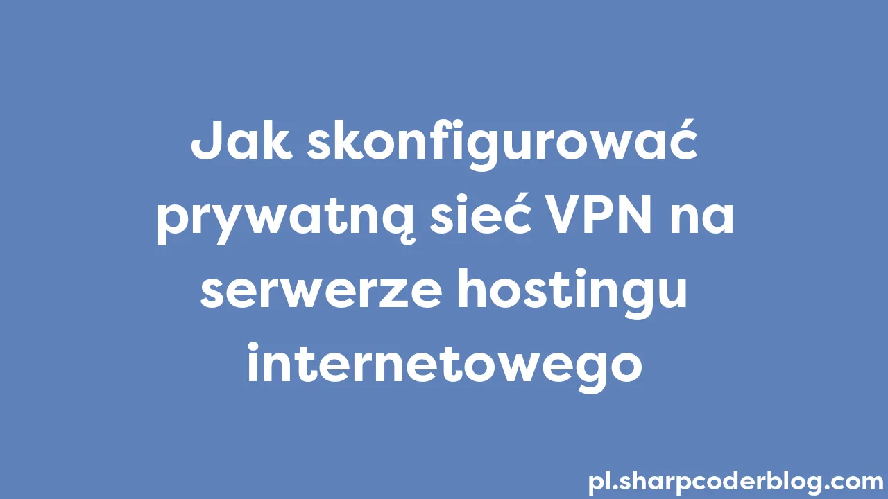 Jak skonfigurować prywatną sieć VPN na serwerze hostingu internetowego | Sharp Coder Blog