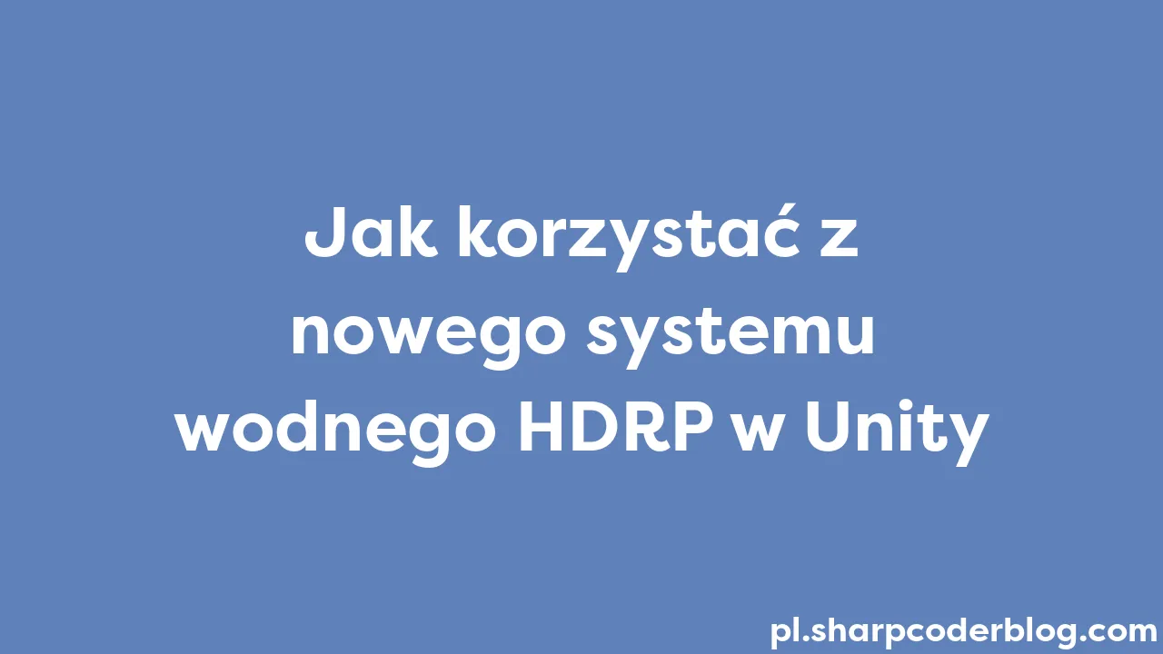Jak Korzystać Z Nowego Systemu Wodnego Hdrp W Unity Sharp Coder Blog 