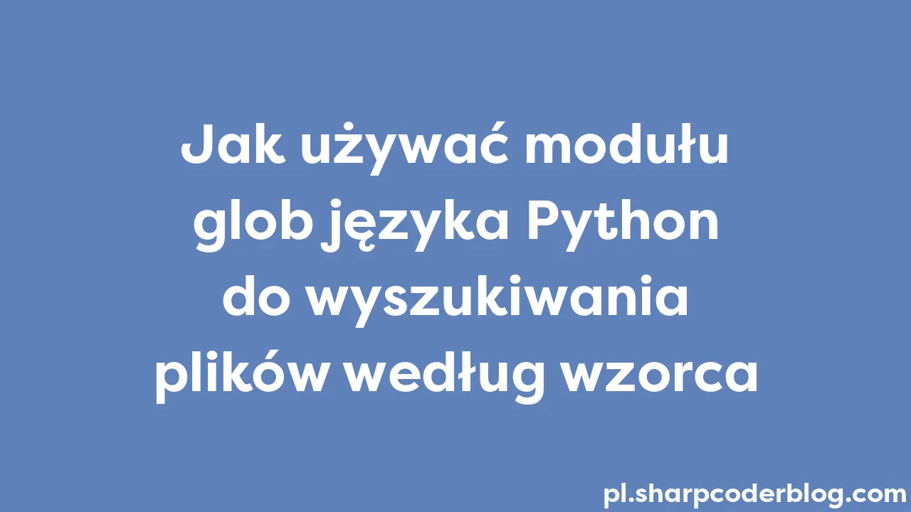 Jak Używać Modułu Glob Języka Python Do Wyszukiwania Plików Według Wzorca Sharp Coder Blog