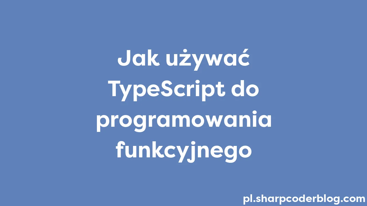 Jak używać TypeScript do programowania funkcyjnego | Sharp Coder Blog Jak używać TypeScript do programowania funkcyjnego | Sharp Coder Blog