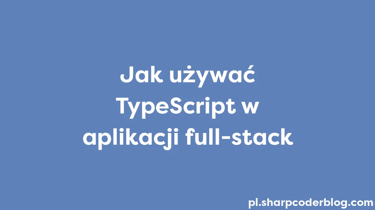 Jak Używać Typescript W Aplikacji Full Stack Sharp Coder Blog