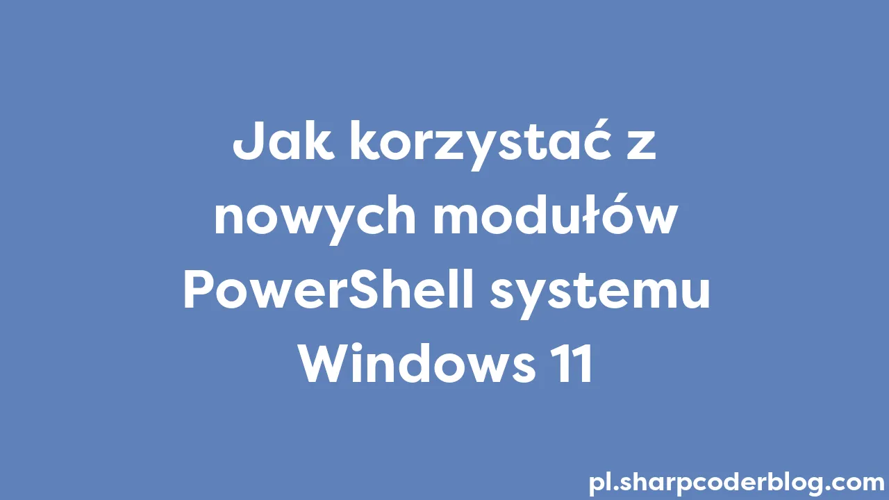 Jak Korzystać Z Nowych Modułów Powershell Systemu Windows 11 Sharp Coder Blog