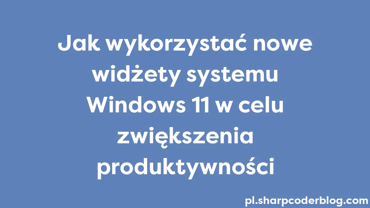 Jak wykorzystać nowe widżety systemu Windows 11 w celu zwiększenia produktywności | Sharp Coder Blog