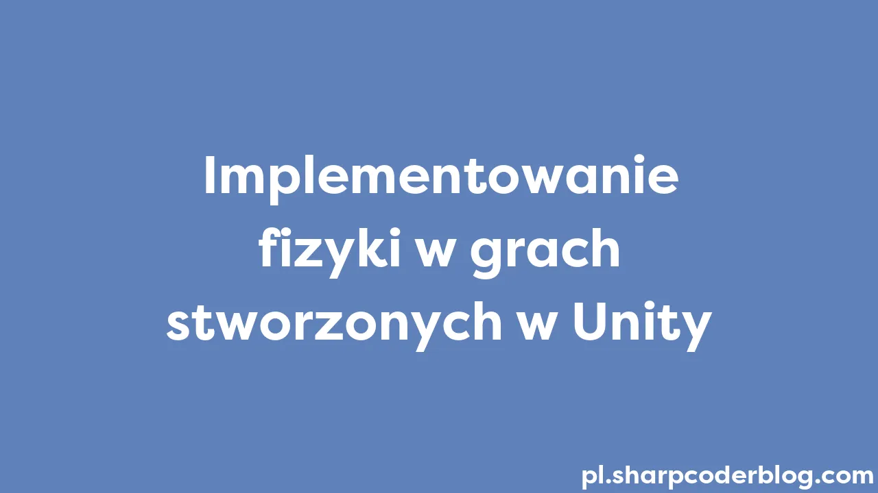 Implementowanie Fizyki W Grach Stworzonych W Unity Sharp Coder Blog