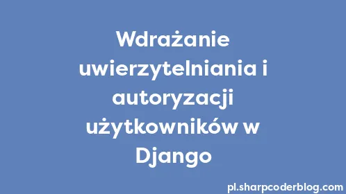 Wdrażanie uwierzytelniania i autoryzacji użytkowników w Django - Thumbnail