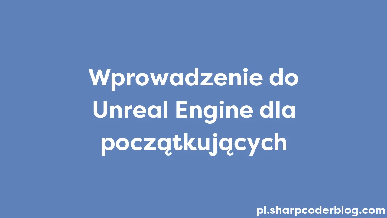 Wprowadzenie Do Unreal Engine Dla Początkujących Sharp Coder Blog