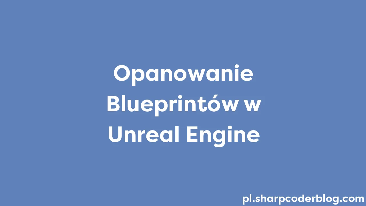 Opanowanie Blueprintów W Unreal Engine Sharp Coder Blog