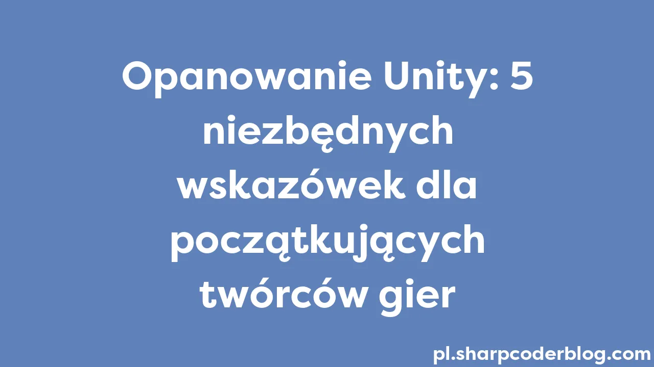 Opanowanie Unity: 5 niezbędnych wskazówek dla początkujących twórców gier | Sharp Coder Blog