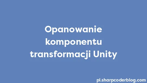 Opanowanie komponentu transformacji Unity - Thumbnail