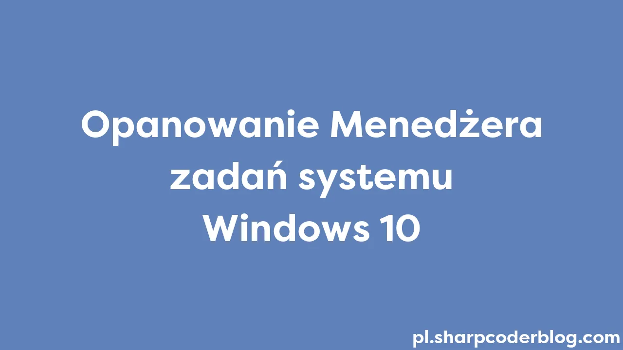 Opanowanie Menedżera zadań systemu Windows 10 | Sharp Coder Blog