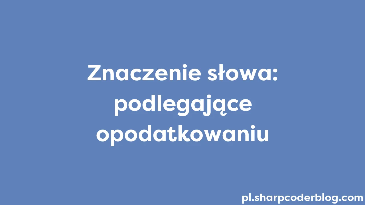 Znaczenie słowa: podlegające opodatkowaniu | Sharp Coder Blog