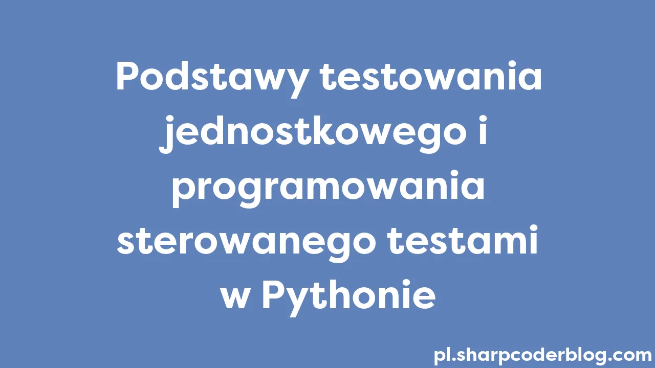 Podstawy Testowania Jednostkowego I Programowania Sterowanego Testami W Pythonie Sharp Coder Blog 7801